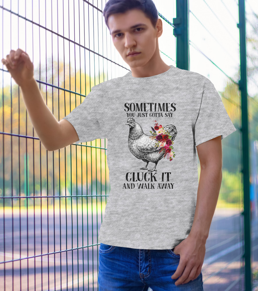 Sometimes You Just Gotta Say Cluck It And Walk Away Chicken With Flowers T-Shirt