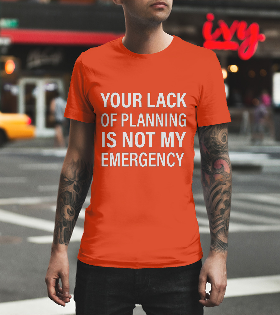 Your Lack Of Planning Is Not My Emergency T-Shirt