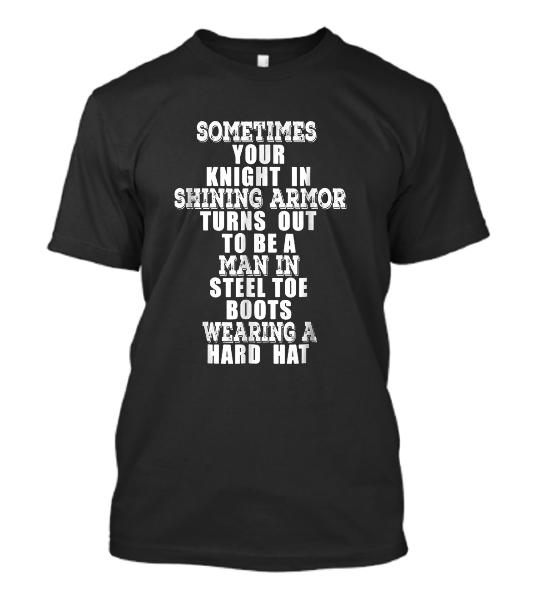 Sometimes Your Knight In Shining Armor Turns Out To Be A Man In Steel Toe Boots Wearing A Hard Hat T-Shirt