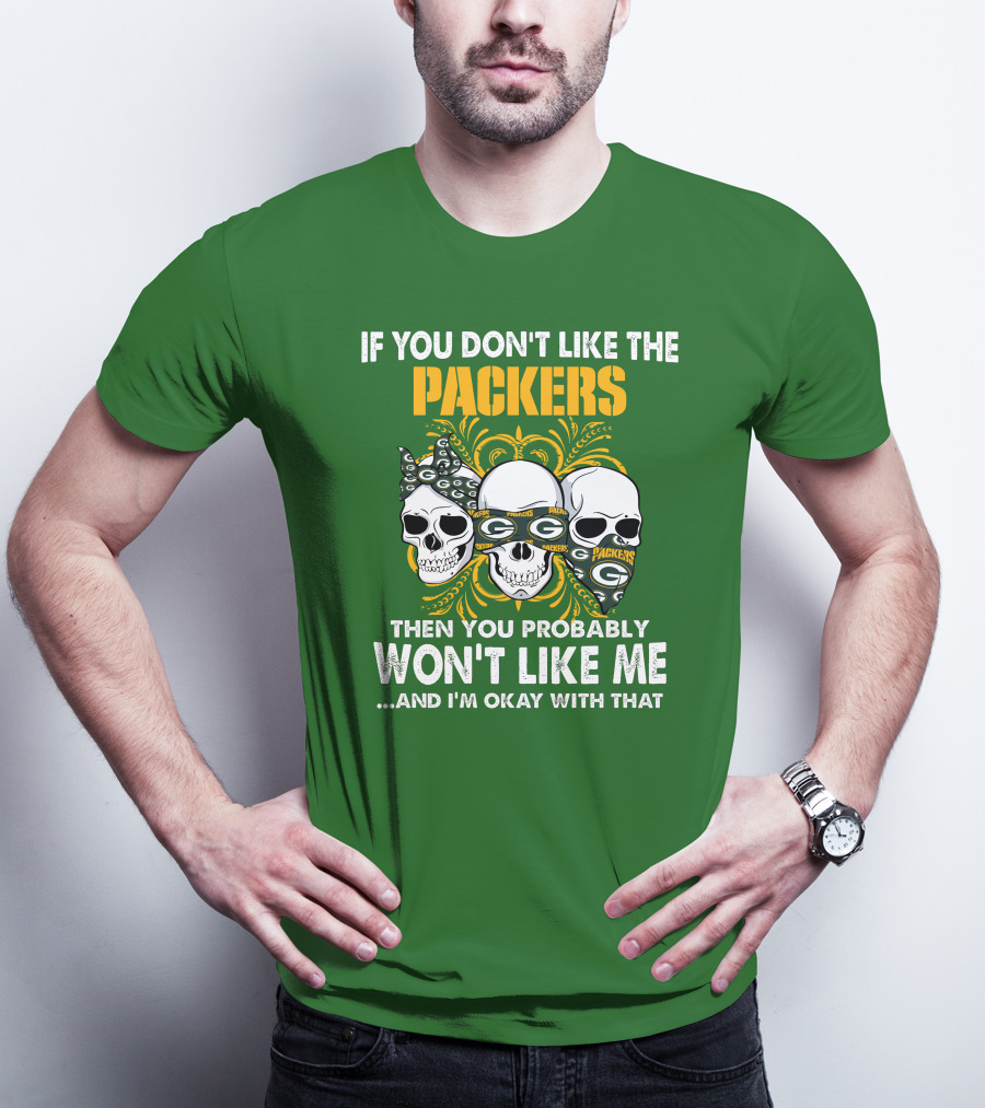 If You Don't Like The Packers Then You Probably Won't Like Me ...And I'm Okay With That T-Shirt
