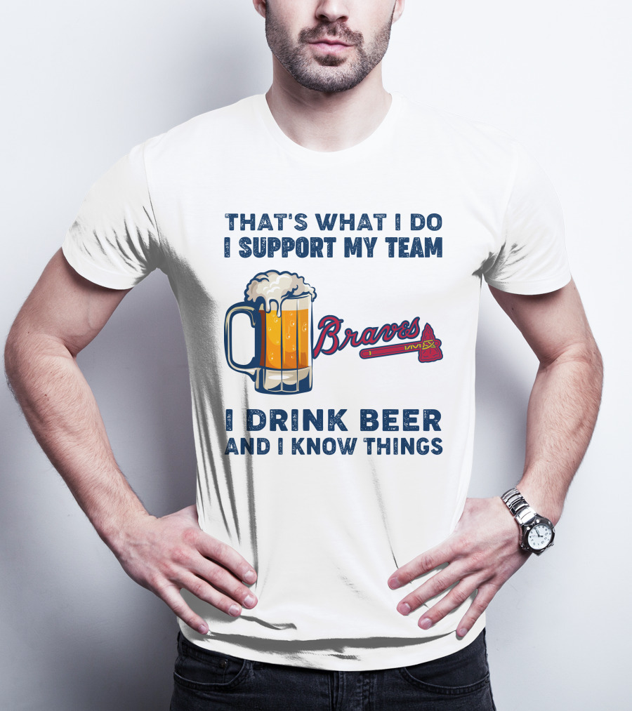 That's What I Do I Support My Team Braves I Drink Beer And I Know Things T-Shirt
