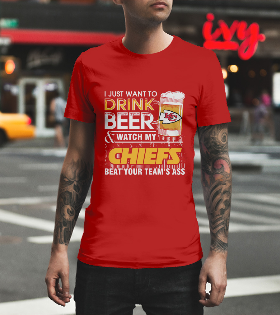 I Just Want To Drink Beer & Watch My Chiefs Beat Your Team's Ass T-Shirt