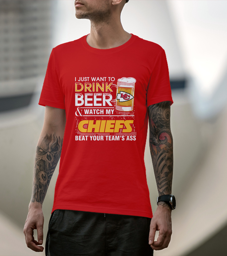 I Just Want To Drink Beer & Watch My Chiefs Beat Your Team's Ass T-Shirt