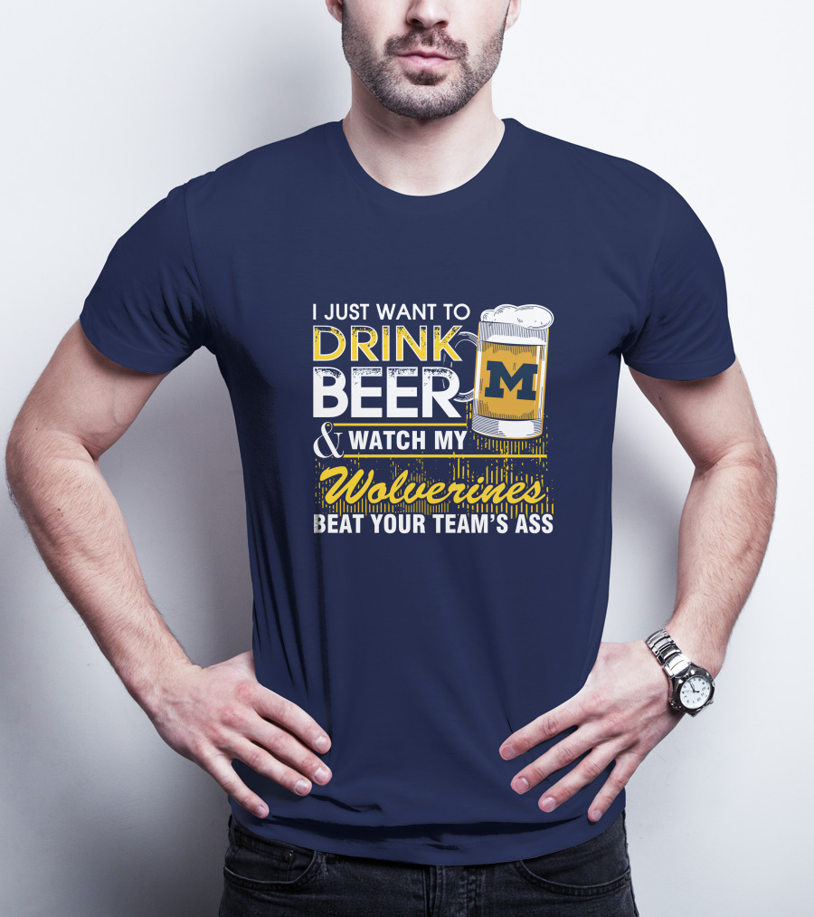 I Just Want To Drink Beer And Watch My Wolverines Beat Your Team's Ass T-Shirt