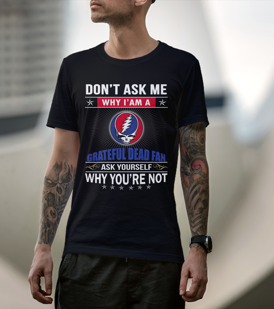 Don't Ask Me Why I'm A Grateful Dead Fan Ask Yourself Why You're Not T-Shirt