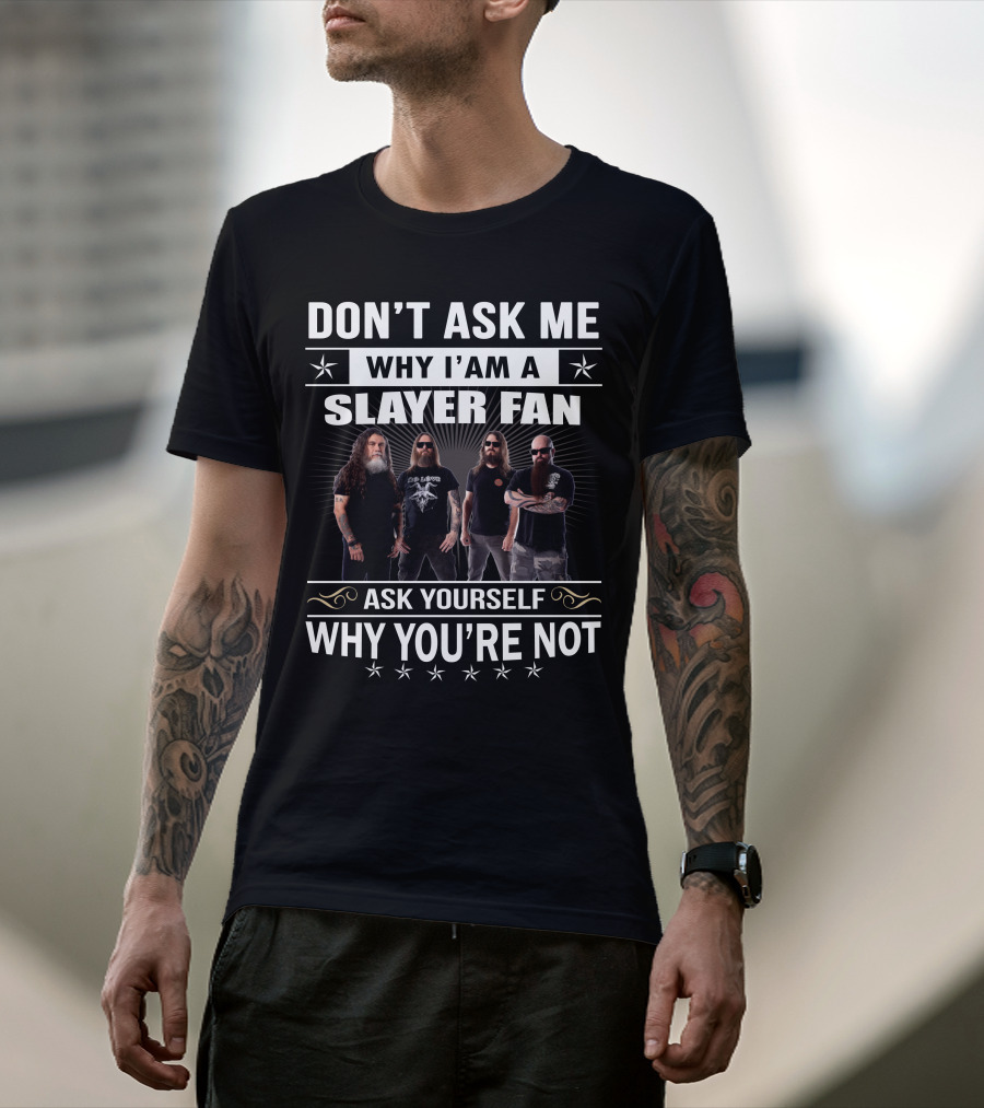 Don't Ask Me Why I'm A Slayer Fan Ask Yourself Why You're Not T-Shirt