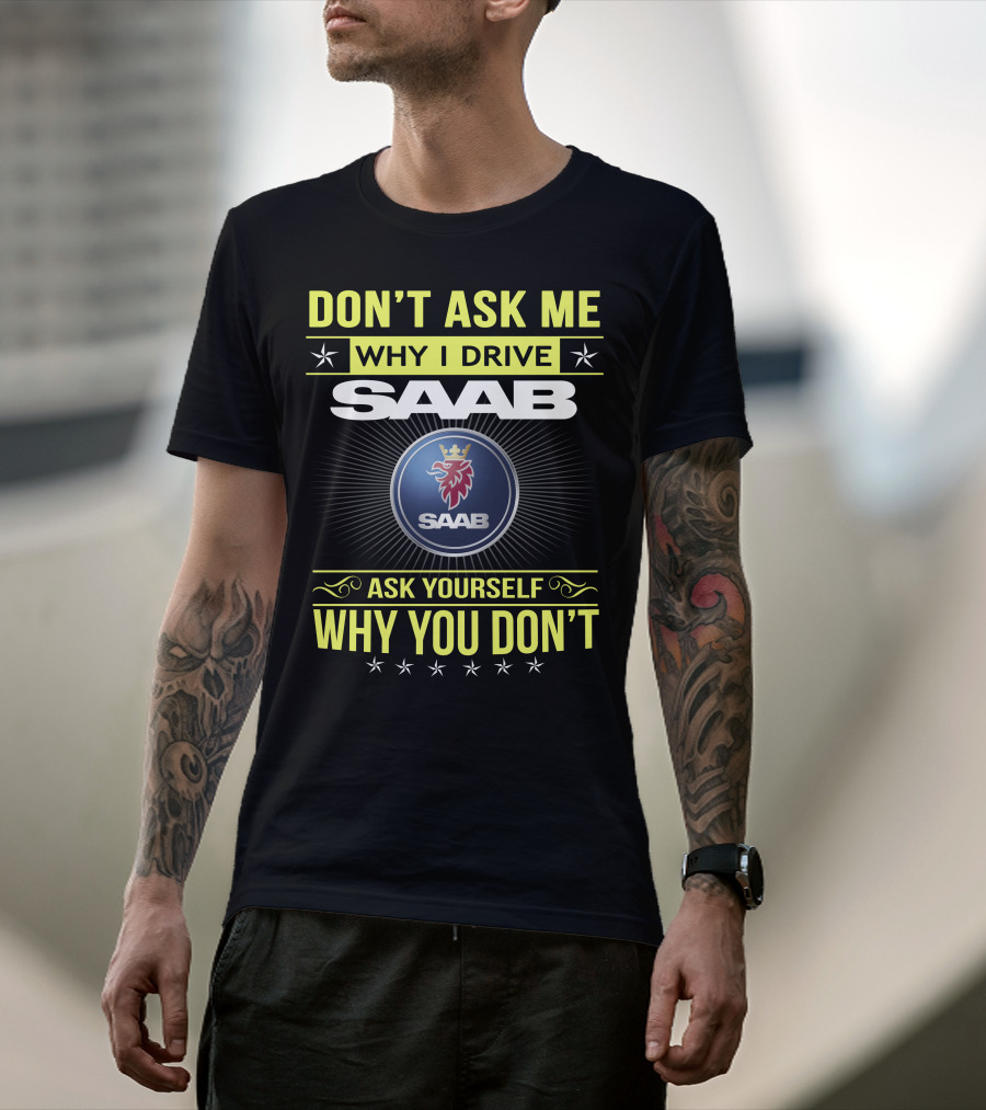 Don't Ask Me Why I Drive Saab Ask Yourself Why You Don't T-Shirt