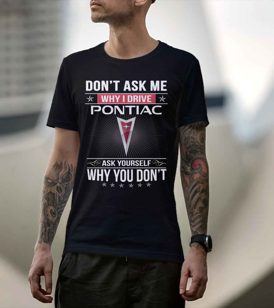 Don't Ask Me Why I Drive Pontiac Ask Yourself Why You Don't T-Shirt