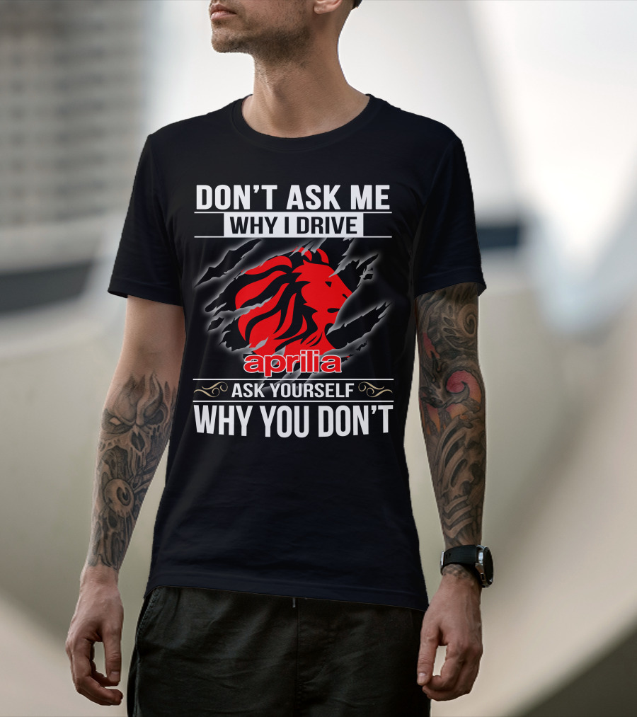 Aprilia Don't Ask Me Why I Drive Ask Yourself Why You Don't T-Shirt