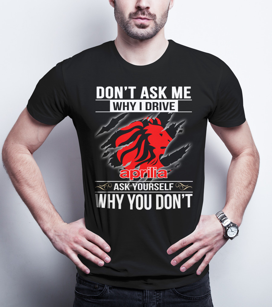 Aprilia Don't Ask Me Why I Drive Ask Yourself Why You Don't T-Shirt