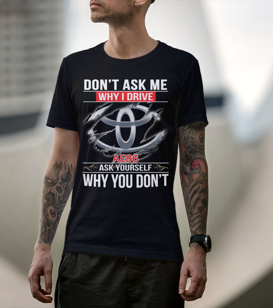 Don't Ask Me Why I Drive Ae86 Ask Yourself Why You Don't T-Shirt