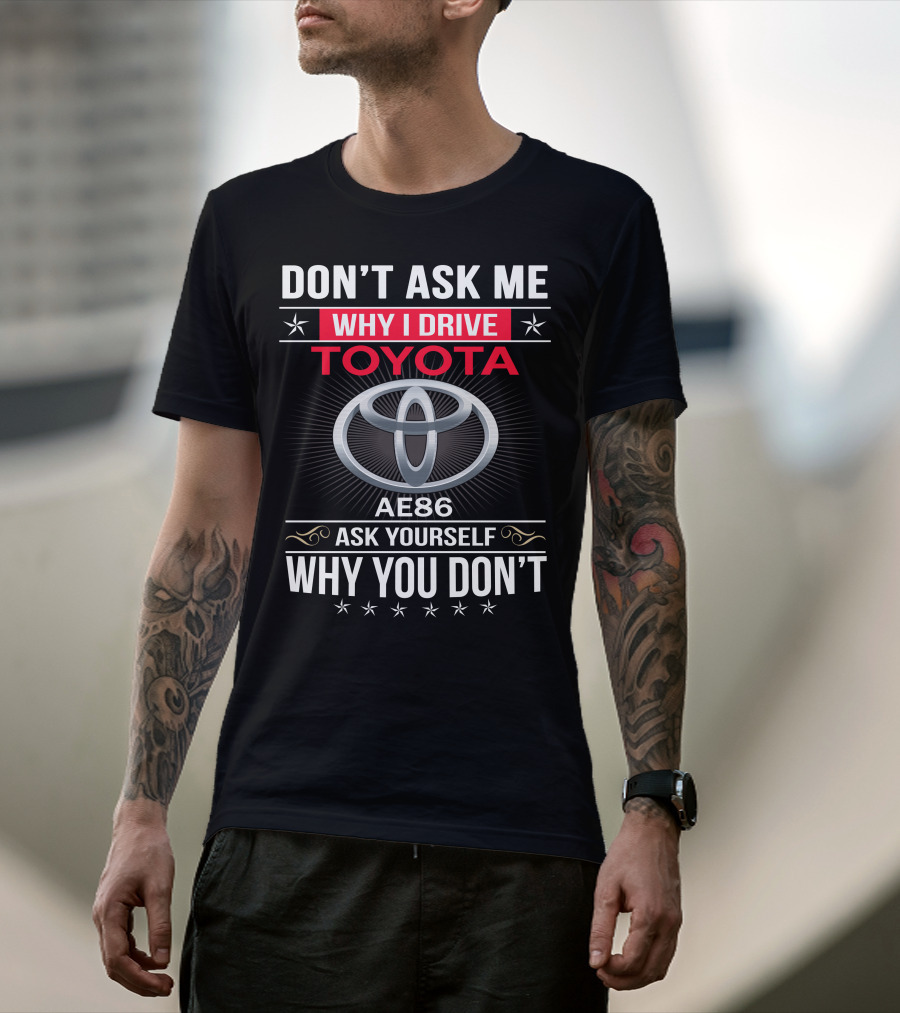 Don't Ask Me Why I Drive Toyota Ae86 Ask Yourself Why You Don't T-Shirt