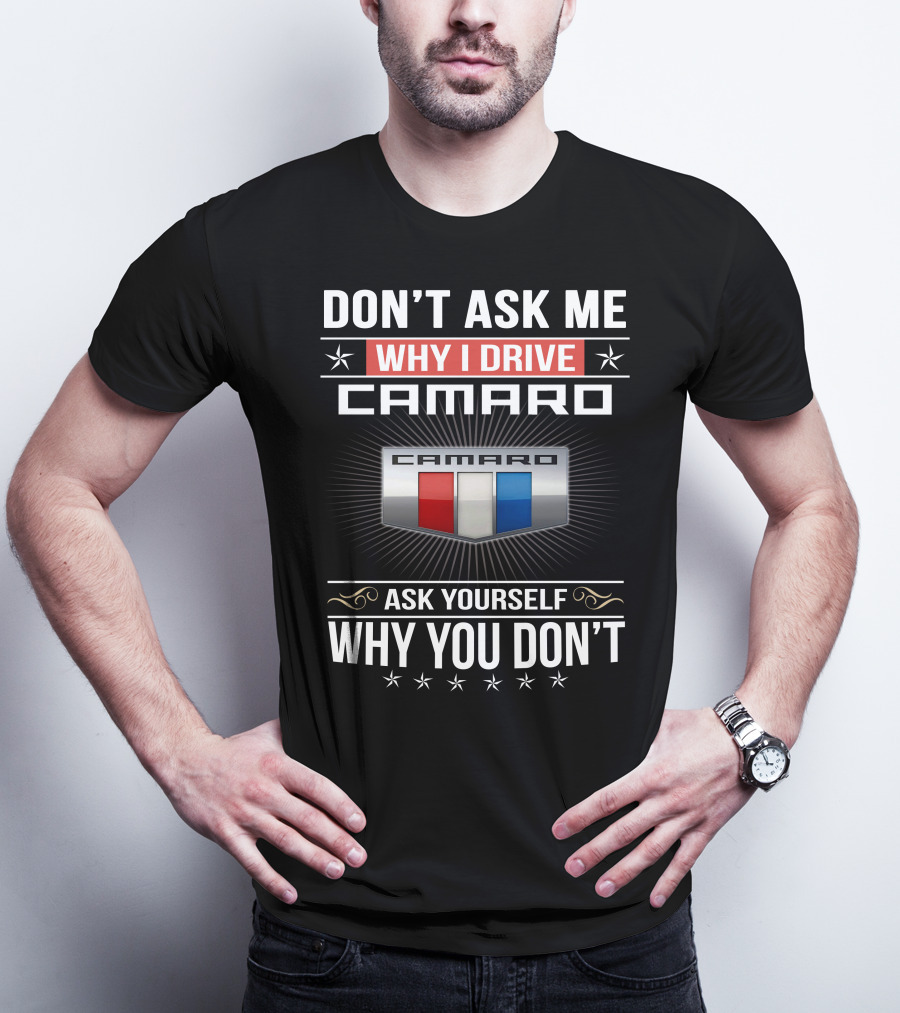Don't Ask Me Why I Drive Camaro Ask Yourself Why You Don't Camaro T-Shirt