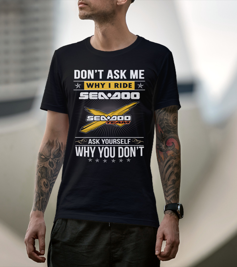 Don't Ask Me Why I Ride Sea-Doo Sea-Doo Team Ask Yourself Why You Don't T-Shirt