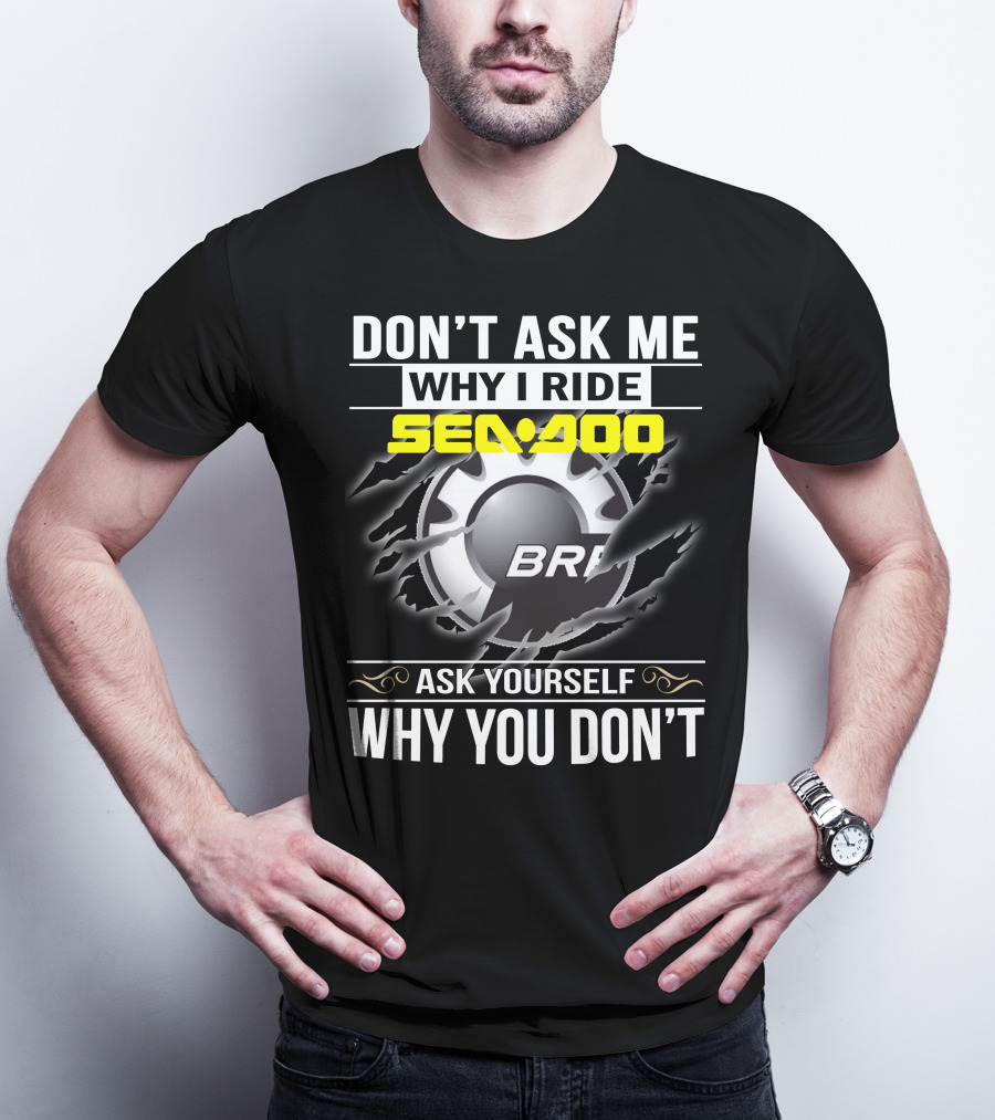 Don't Ask Me Why I Ride Sea-Doo Brp Ask Yourself Why You Don’t T-Shirt