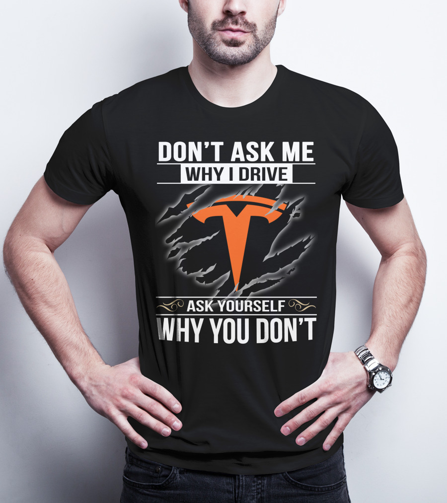 Don't Ask Me Why I Drive Tesla Ask Yourself Why You Don't T-Shirt