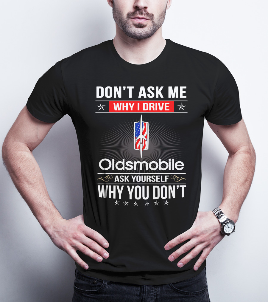 Don't Ask Me Why I Drive Oldsmobile Ask Yourself Why You Don't T-Shirt
