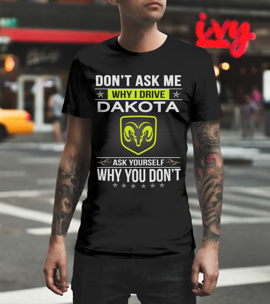 Don't Ask Me Why I Drive Dakota Ask Yourself Why You Don't T-Shirt