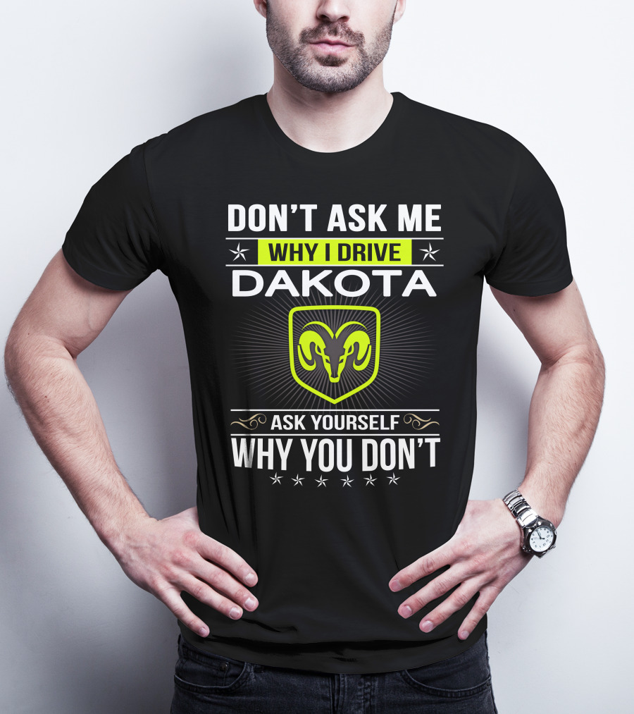 Don't Ask Me Why I Drive Dakota Ask Yourself Why You Don't T-Shirt