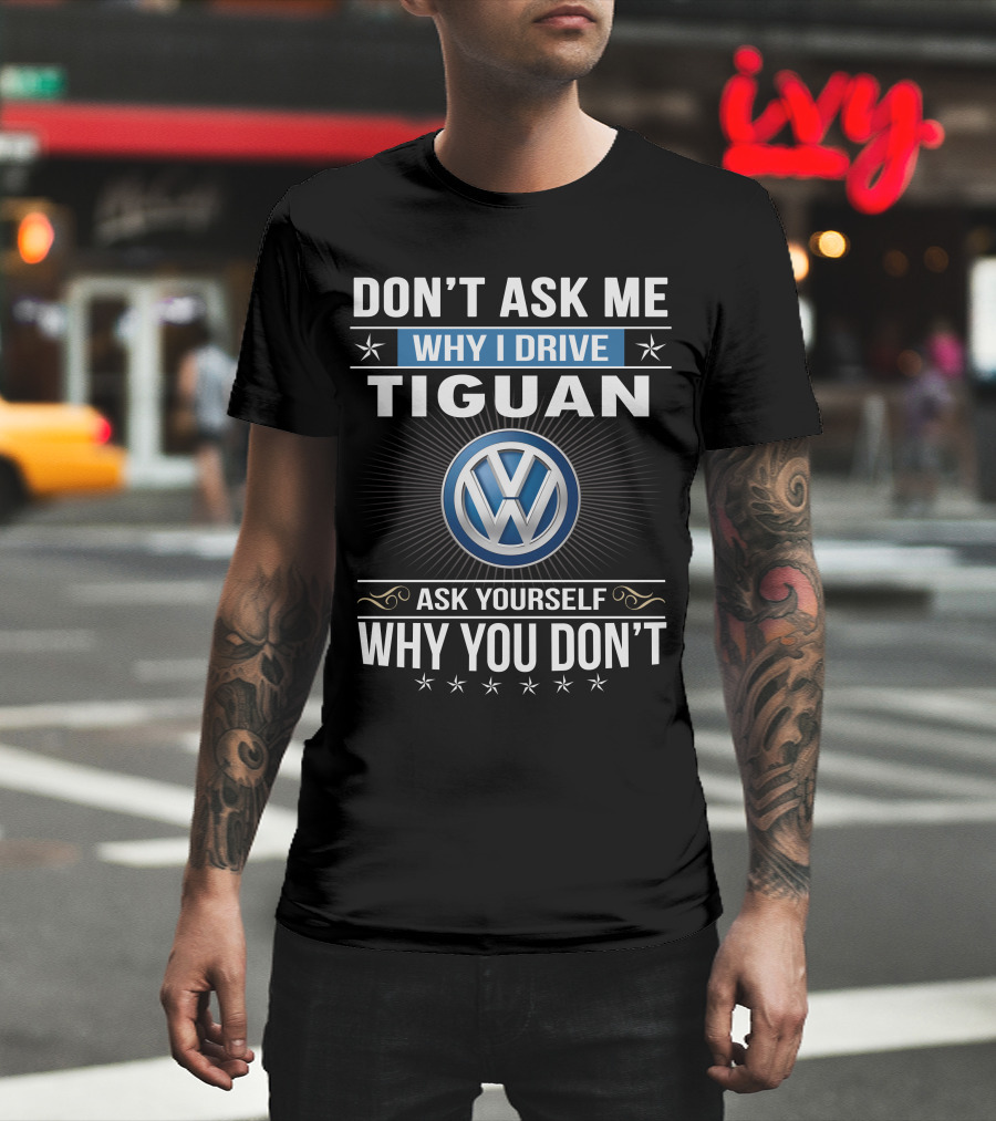 Don't Ask Me Why I Drive Tiguan Volkswagen Ask Yourself Why You Don't T-Shirt