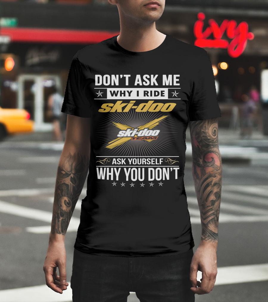 Don't Ask Me Why I Ride Ski-Doo X Ski-Doo Team Ask Yourself Why You Don't T-Shirt