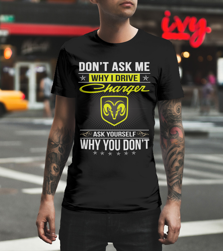 Don't Ask Me Why I Drive Charger Ask Yourself Why You Don't Ram T-Shirt