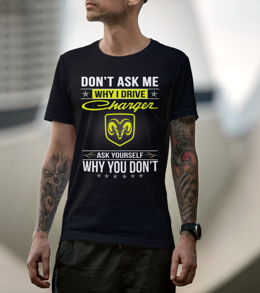 Don't Ask Me Why I Drive Charger Ask Yourself Why You Don't Ram T-Shirt