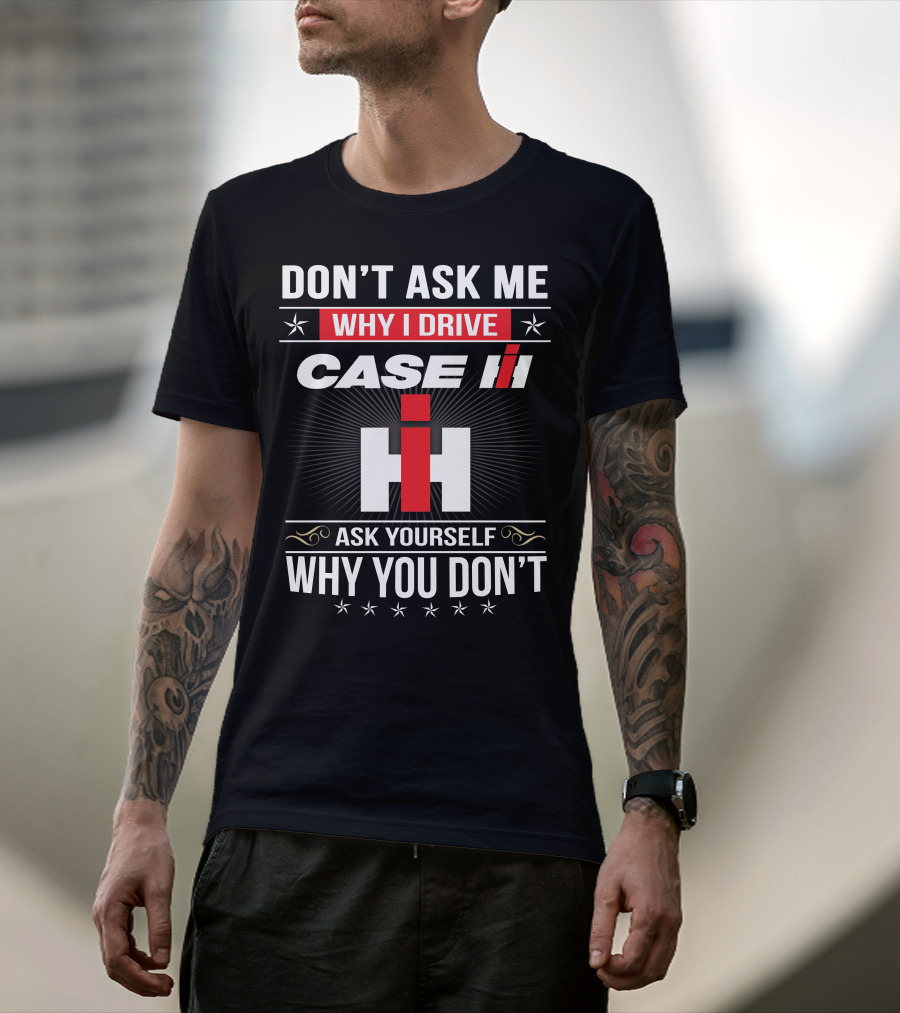 Don't Ask Me Why I Drive Case Ih Ask Yourself Why You Don't T-Shirt