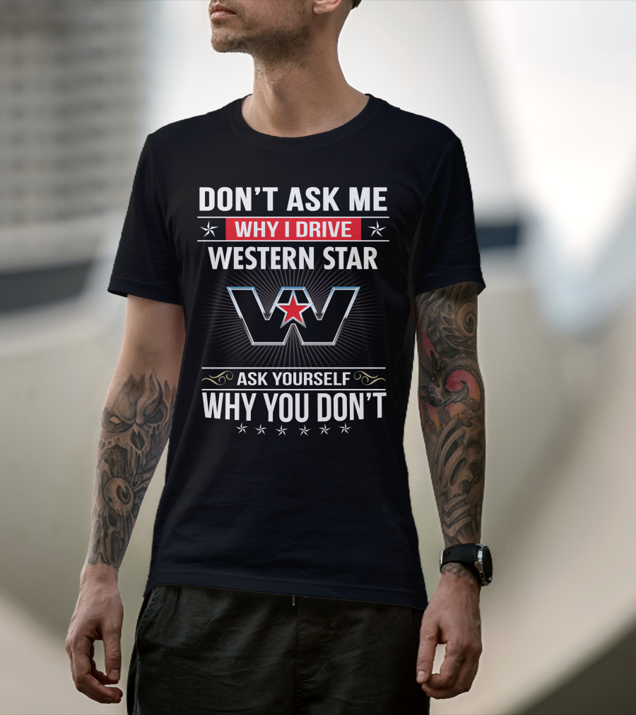 Don't Ask Me Why I Drive Western Star Ask Yourself Why You Don't T-Shirt