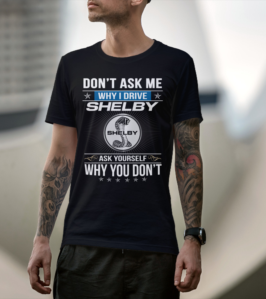 Don't Ask Me Why I Drive Shelby Ask Yourself Why You Don't T-Shirt