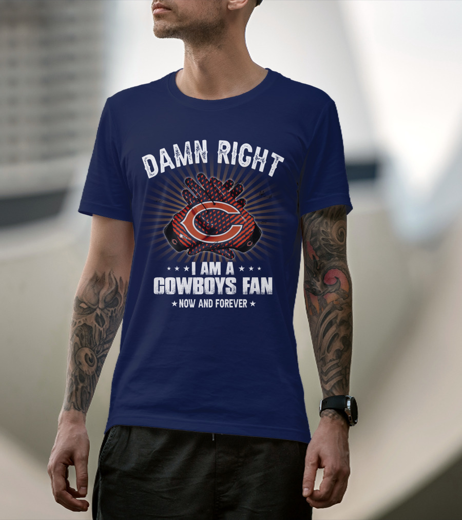Damn Right I Am A Cowboys Fan Now And Forever Bears T-Shirt