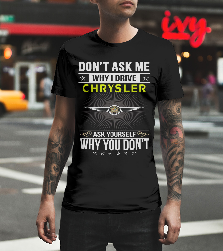 Don't Ask Me Why I Drive Chrysler Ask Yourself Why You Don't T-Shirt