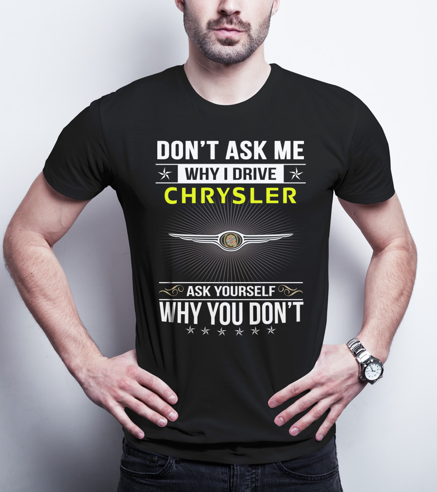 Don't Ask Me Why I Drive Chrysler Ask Yourself Why You Don't T-Shirt