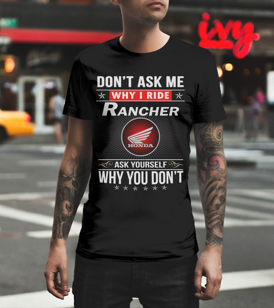 Don't Ask Me Why I Ride Rancher Honda Ask Yourself Why You Don't T-Shirt