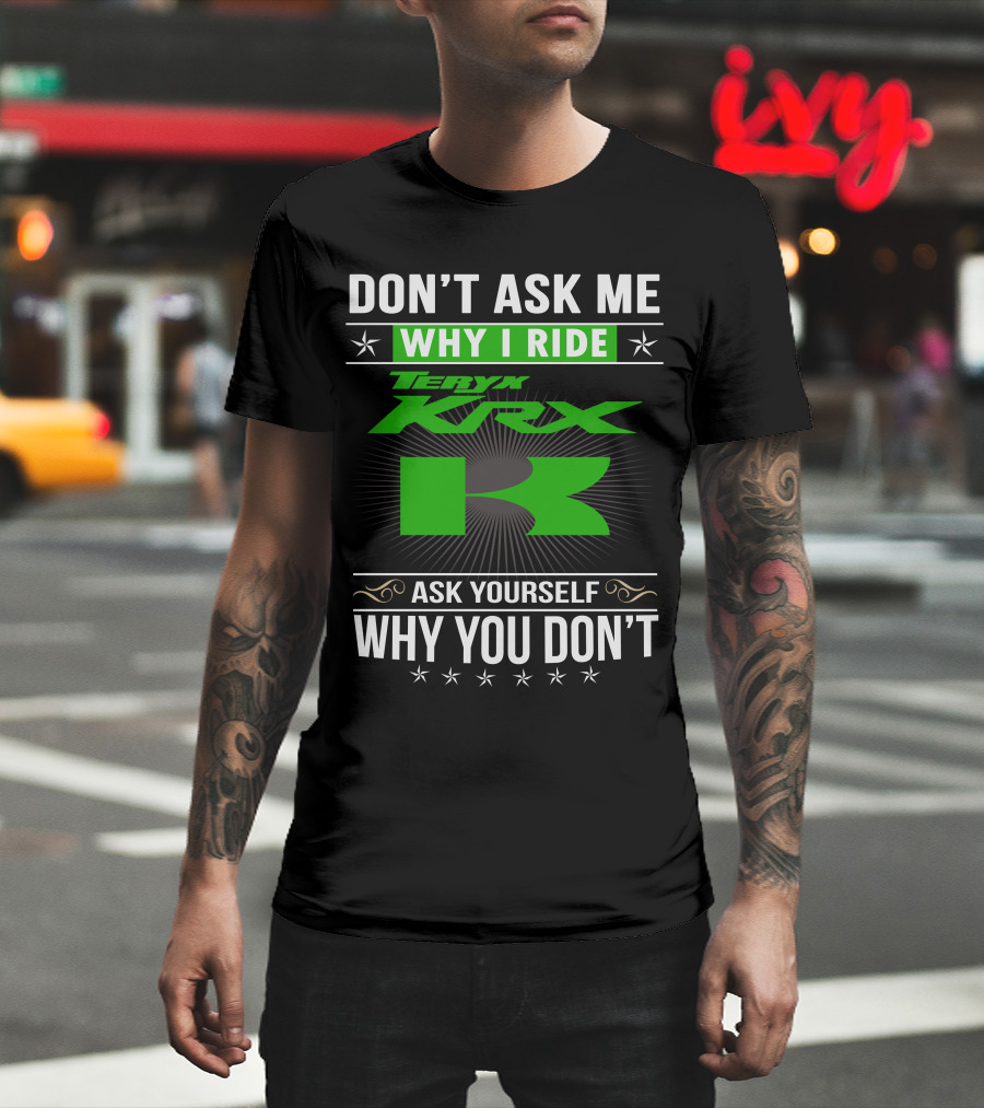 Teryx KRX Don't Ask Me Why I Ride Ask Yourself Why You Don't T-Shirt