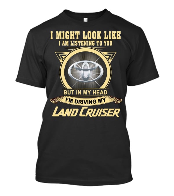 I Might Look Like I Am Listening To You But In My Head I'm Driving My Land Cruiser T-Shirt