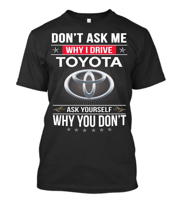 Don't Ask Me Why I Drive Toyota Ask Yourself Why You Don't T-Shirt