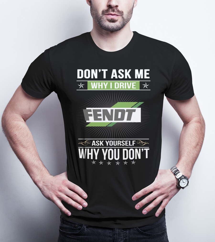 Don't Ask Me Why I Drive Fendt Ask Yourself Why You Don't T-Shirt