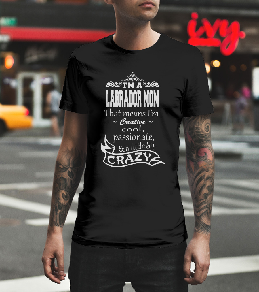 I'm A Labrador Mom That Means I'm Creative Cool Passionate And A Little Bit Crazy T-Shirt