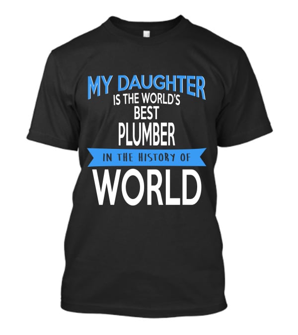 My Daughter Is The World's Best Plumber In The History Of World T-Shirt