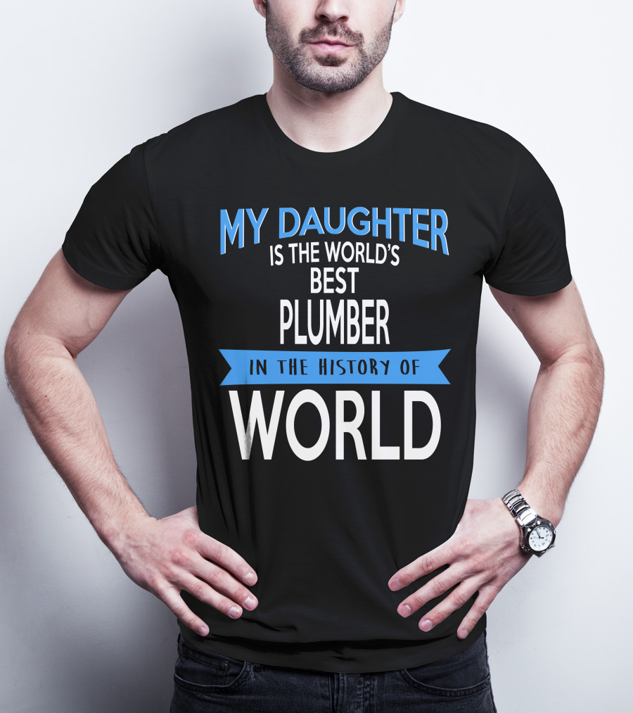 My Daughter Is The World's Best Plumber In The History Of World T-Shirt