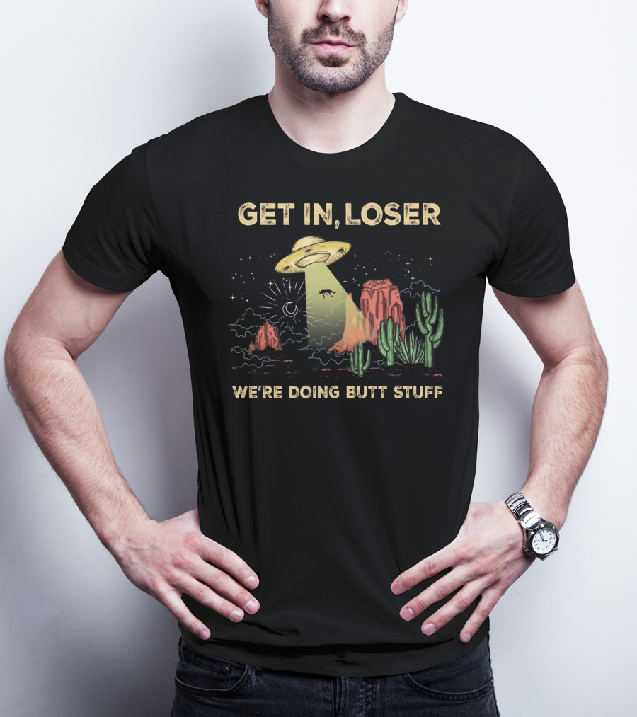 Get In Loser UFO Alien Abduction In Desert We're Doing Butt Stuff T-Shirt
