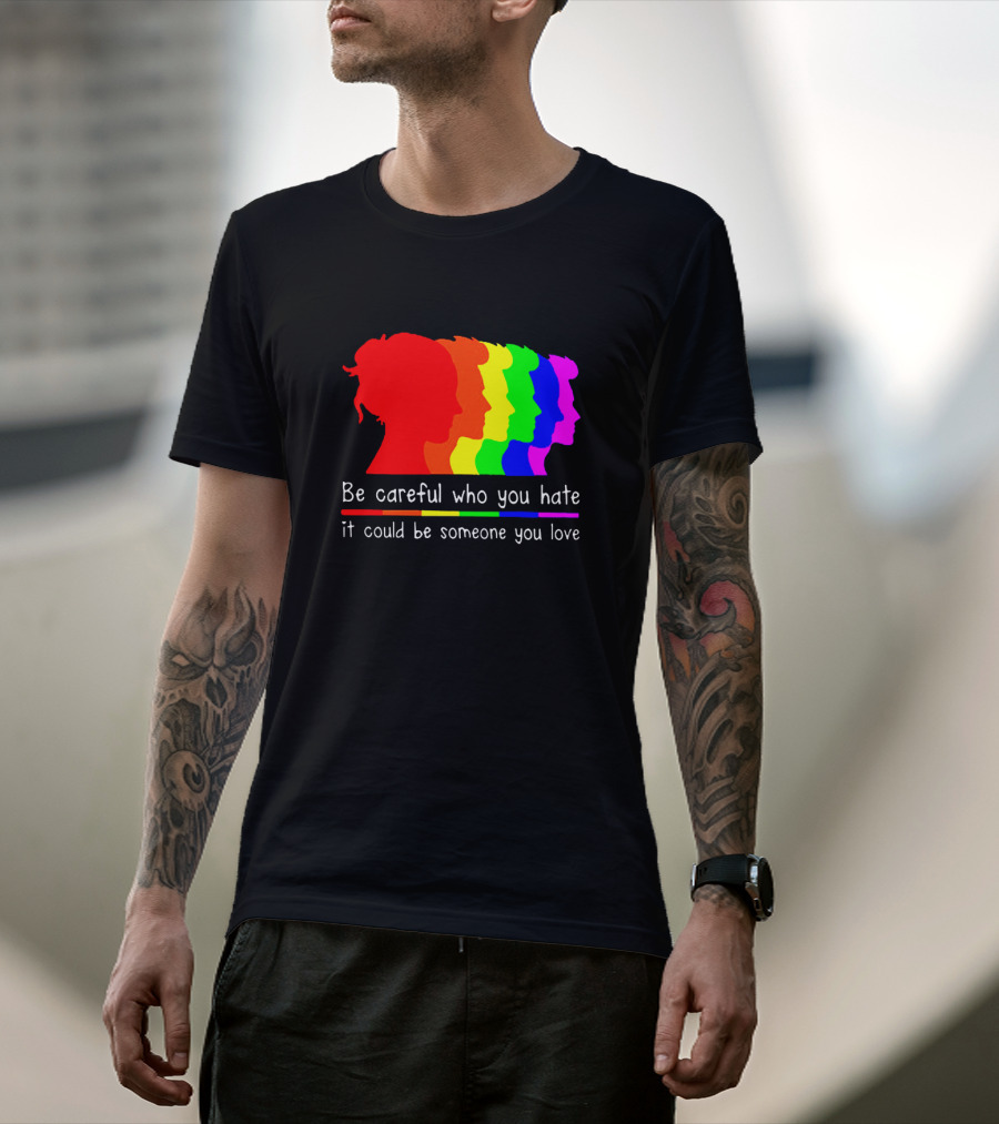 Be Careful Who You Hate It Could Be Someone You Love Pride Rainbow T-Shirt