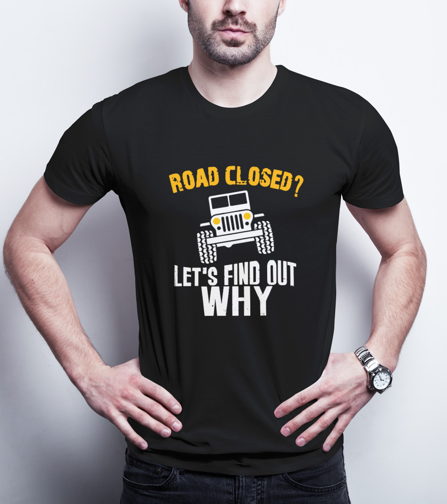 Road Closed? Jeep Adventure Let's Find Out Why T-Shirt