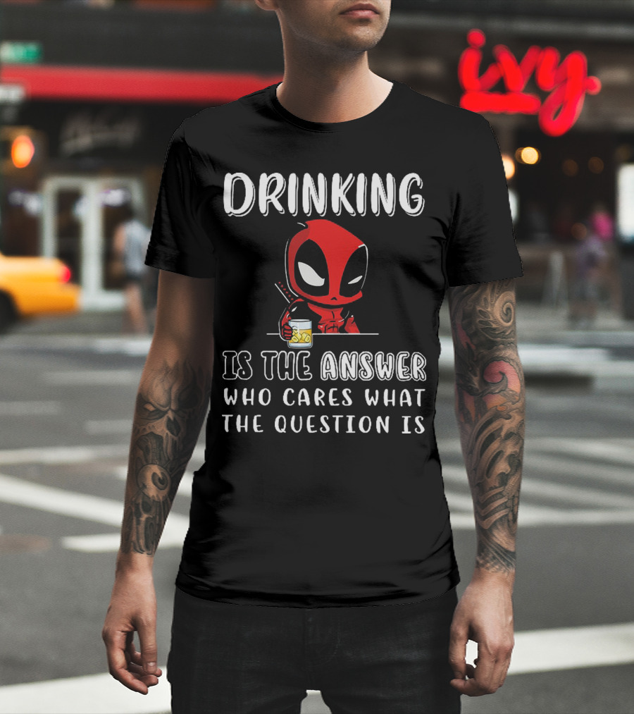 Deadpool Drinking Is The Answer Who Cares What The Question Is T-Shirt