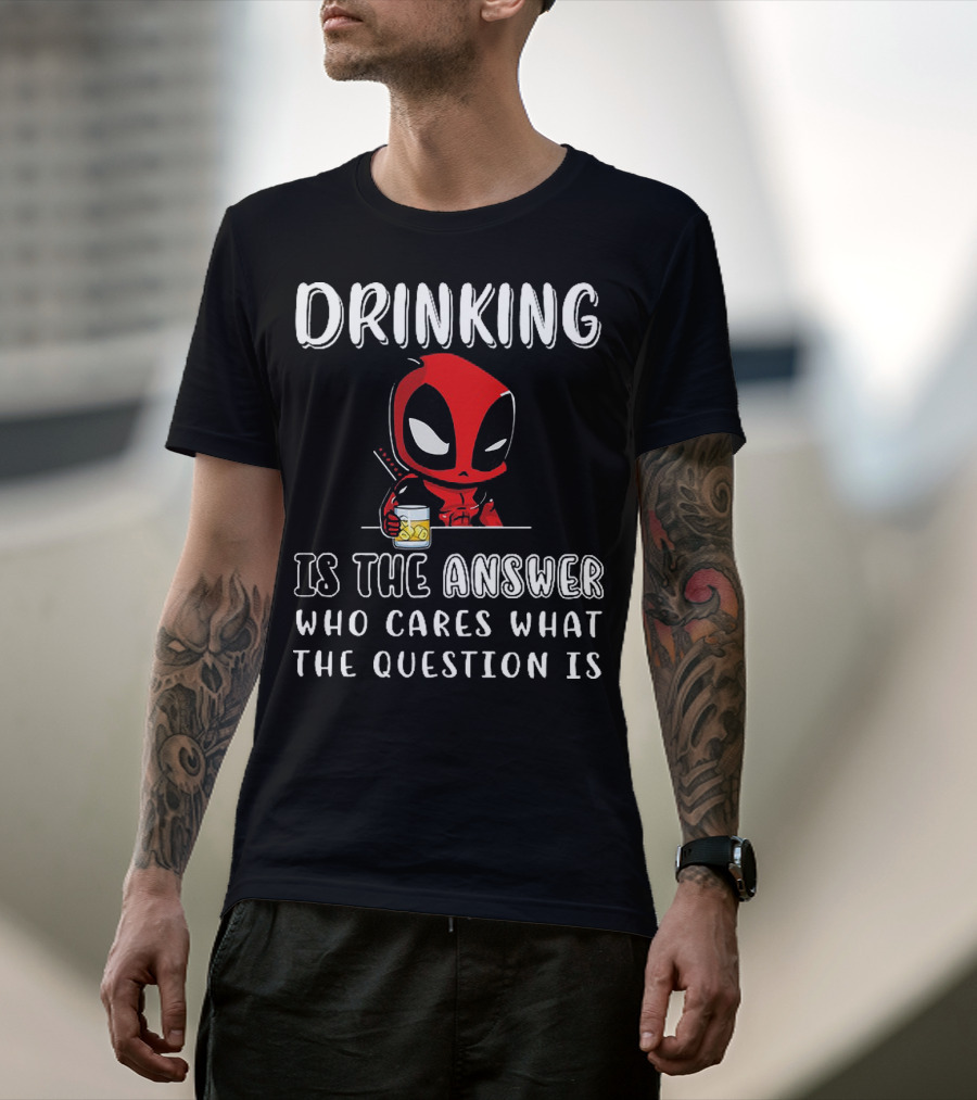 Deadpool Drinking Is The Answer Who Cares What The Question Is T-Shirt