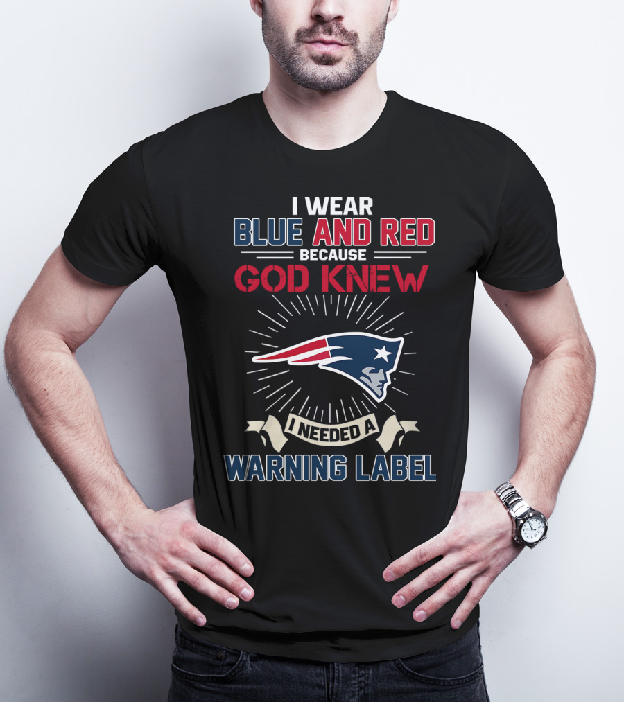 I Wear Blue And Red Because God Knew I Needed A New England Patriots Warning Label T-Shirt