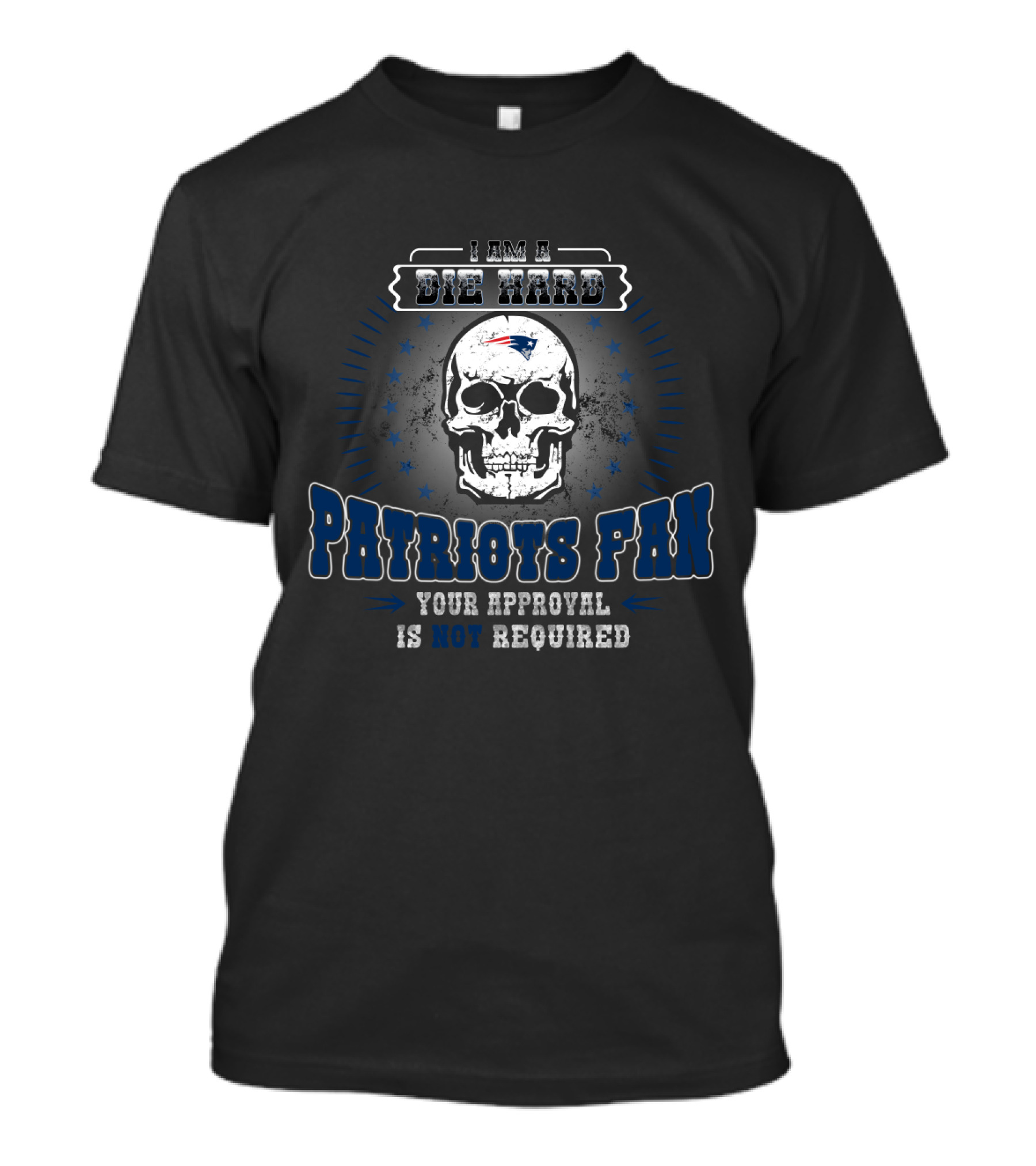 I Am A Die Hard Patriots Fan Your Approval Is Not Required New England Patriots T-Shirt