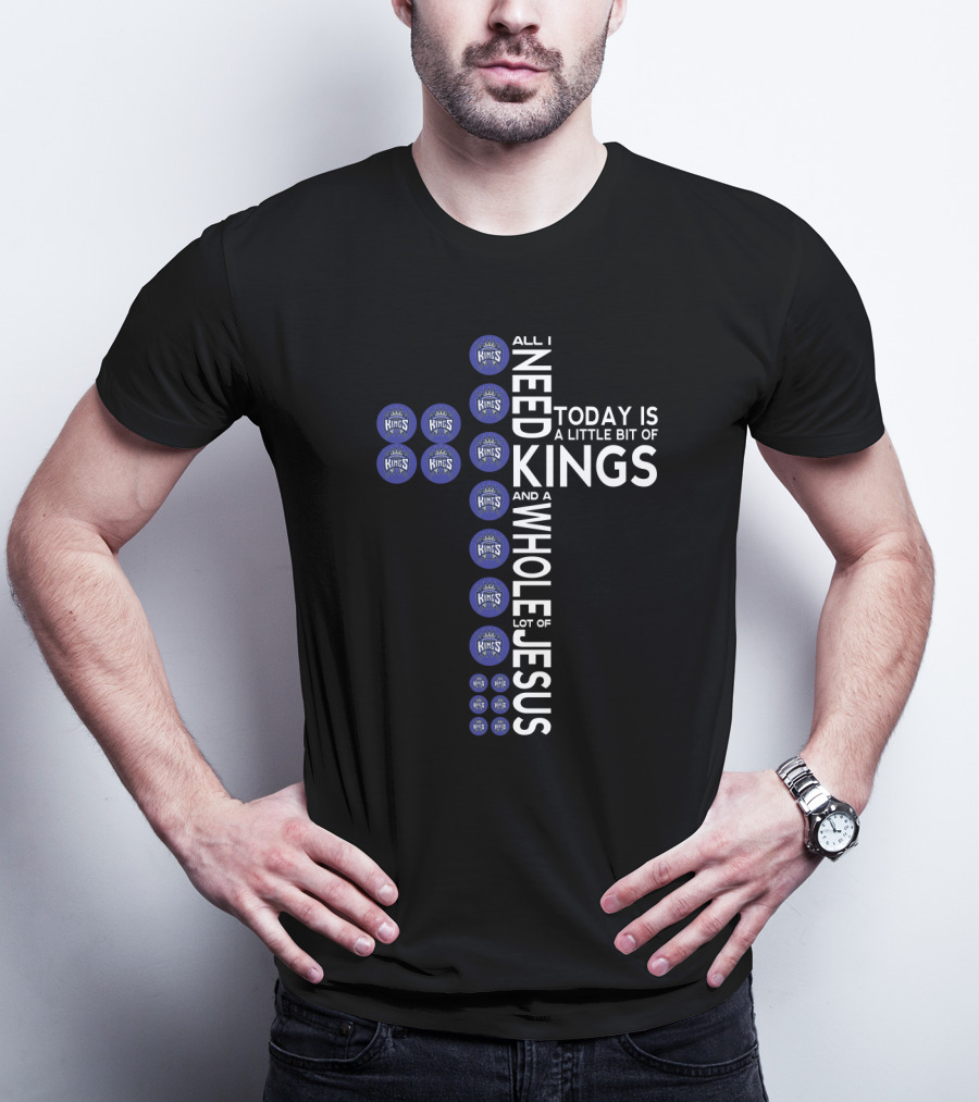 All I Need Today Is A Little Bit Of Kings And A Whole Lot Of Jesus Sacramento Kings Logos T-Shirt