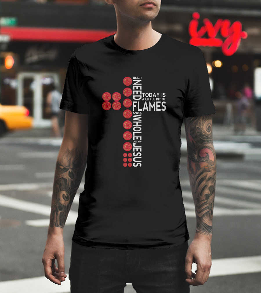 All I Need Today Is A Little Bit Of Flames And A Whole Lot Of Jesus Calgary Fans Cross T-Shirt